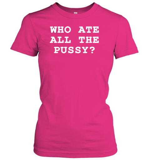Who Ate All The Pussy Womens T Shirt Teehent